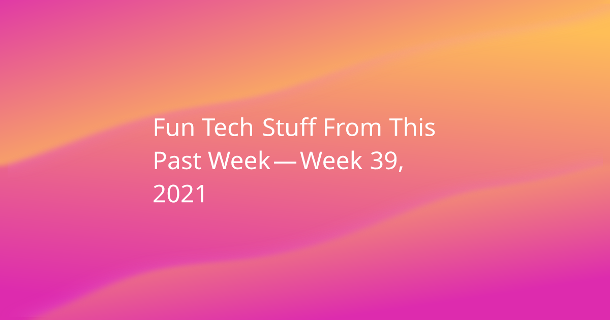 Fun Tech Stuff From This Past Week — Week 39, 2021