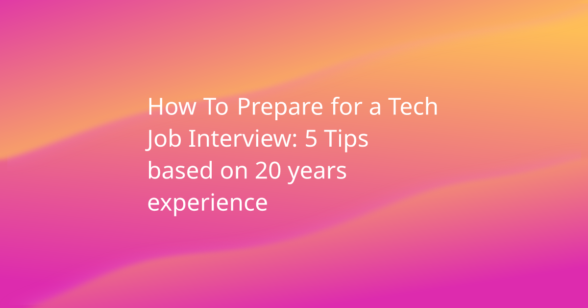 How To Prepare for a Tech Job Interview: 5 Tips based on 20 years experience