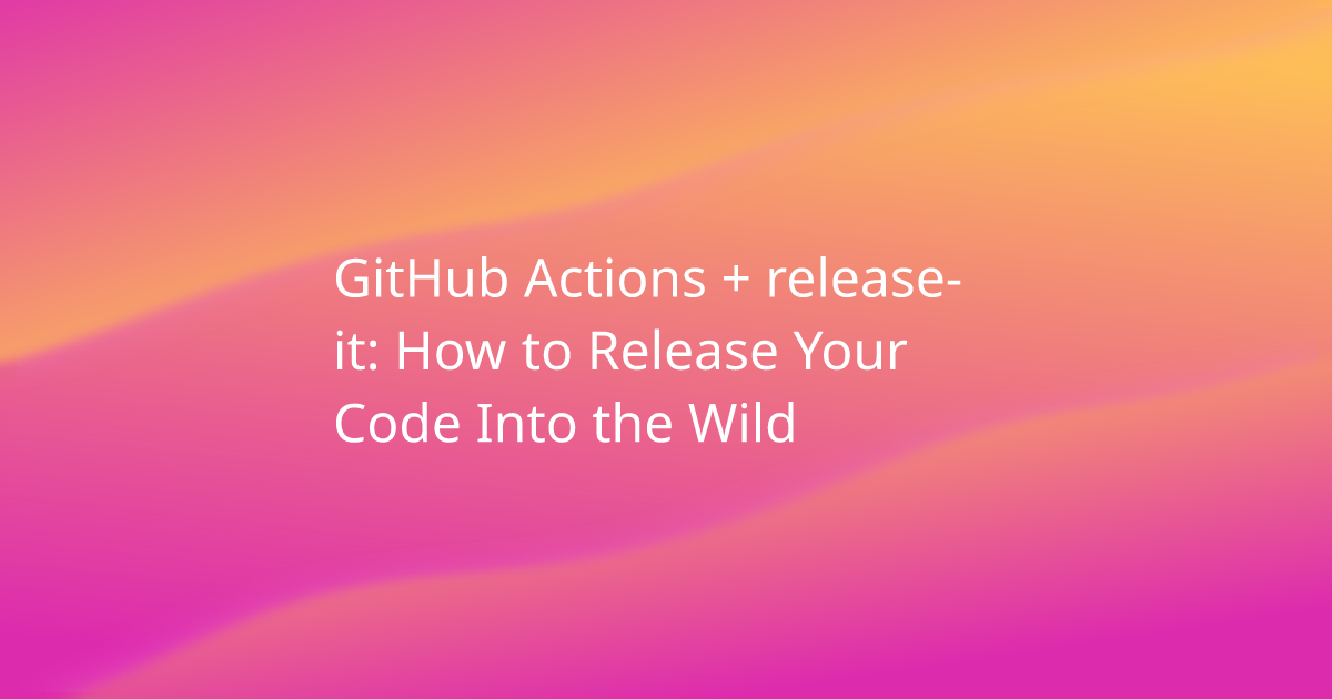 GitHub Actions + release-it: How to Release Your Code Into the Wild