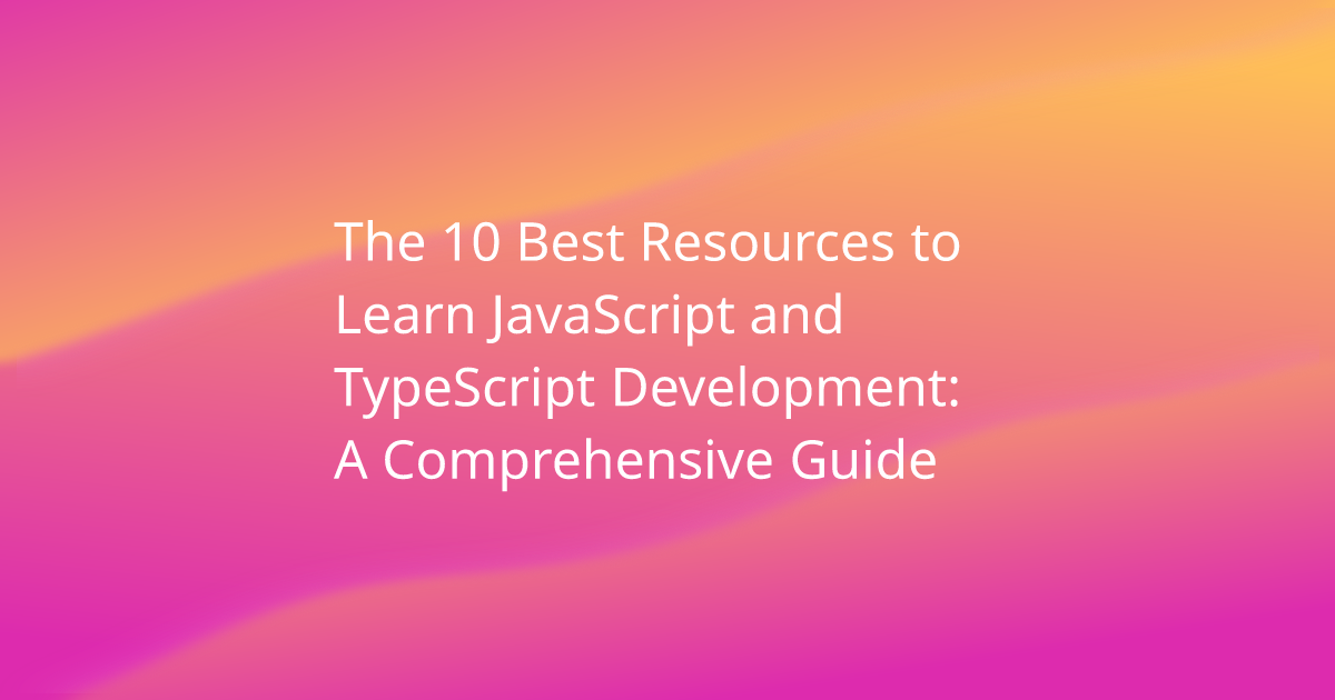 The 10 Best Resources To Learn Javascript And Typescript Development A Comprehensive Guide