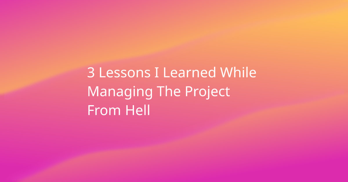 3 Lessons I Learned While Managing The Project From Hell