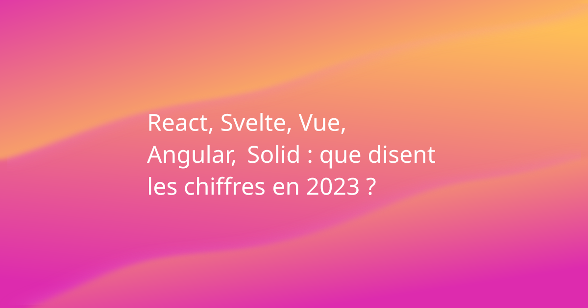 React, Svelte, Vue, Angular, Solid : que disent les chiffres en 2023