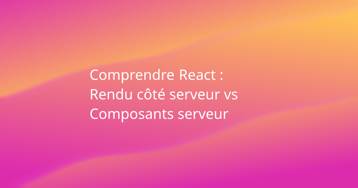 Comprendre React : Rendu côté serveur vs Composants serveur