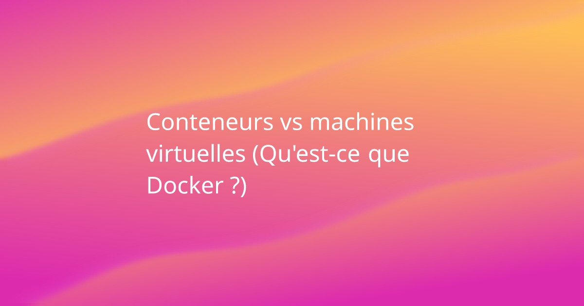 Conteneurs vs machines virtuelles (Qu'est-ce que Docker ?)