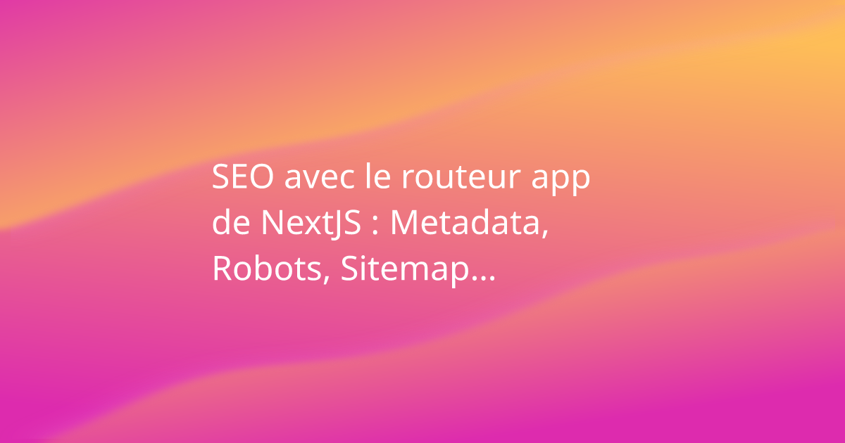 SEO avec le routeur app de NextJS : Metadata, Robots, Sitemap…