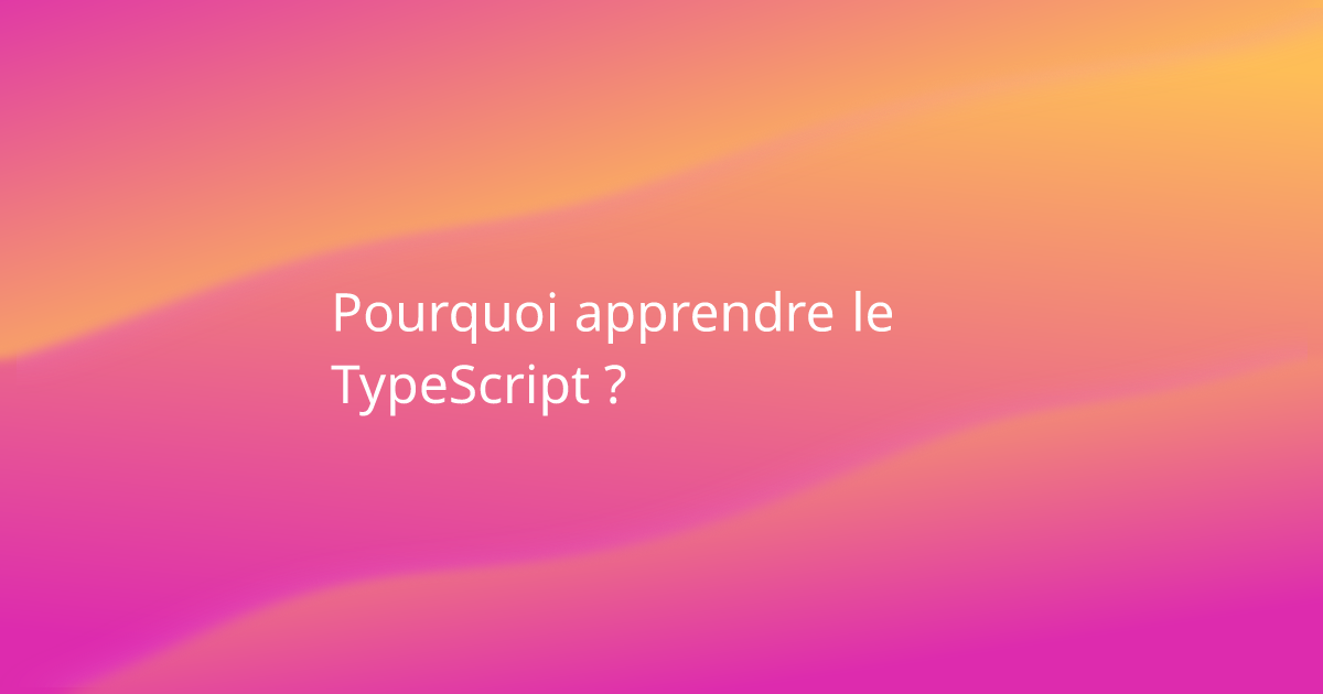 Pourquoi apprendre le TypeScript