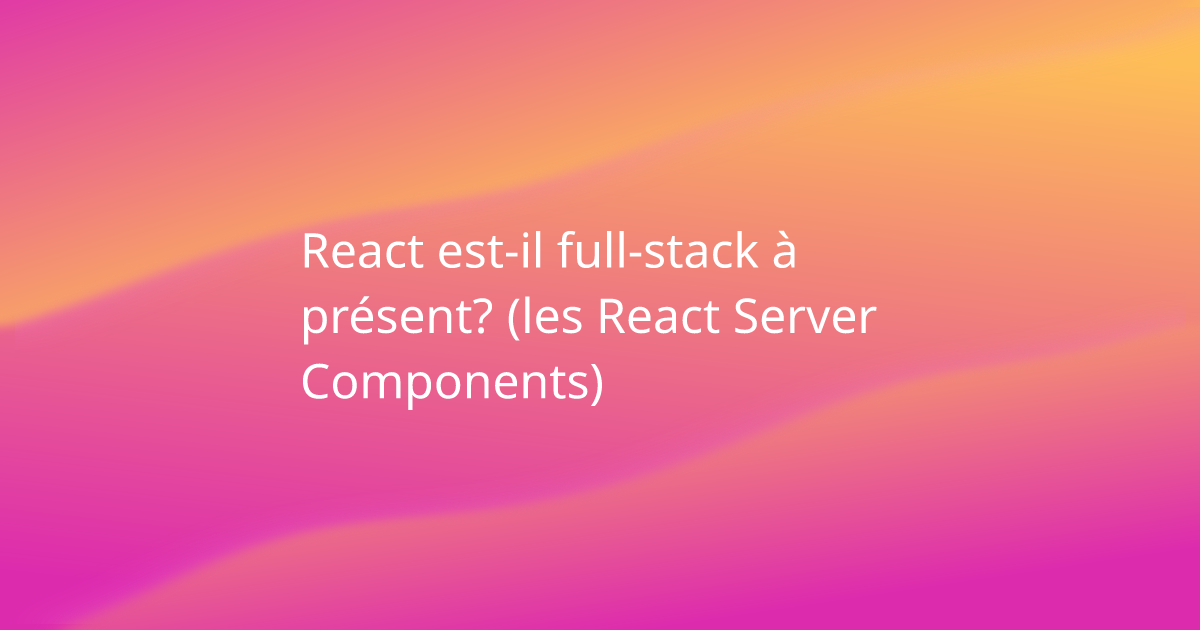 React est-il full-stack à présent? (les React Server Components)